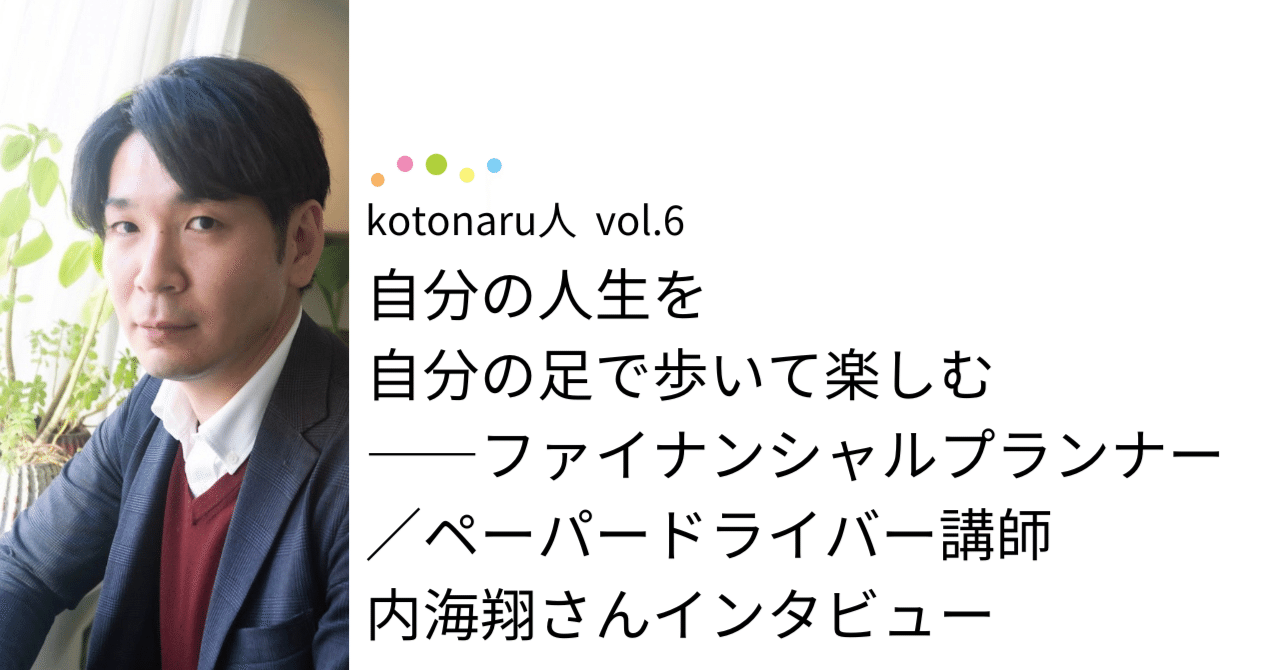 自分の人生を自分の足で歩いて楽しむーーファイナンシャルプランナー／ペーパードライバー講師 内海翔さんインタビュー｜kotonaru人
