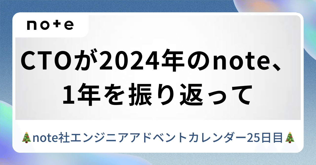 2024年のnote、1年を振り返って - note CTO振り返りコラム｜noteエンジニアチームの技術記事