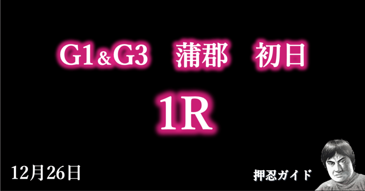 2024.12.26版｜G1＆G3蒲郡初日｜1R｜直前予想｜押忍ガイド｜SH金寶（S H Kam Po）