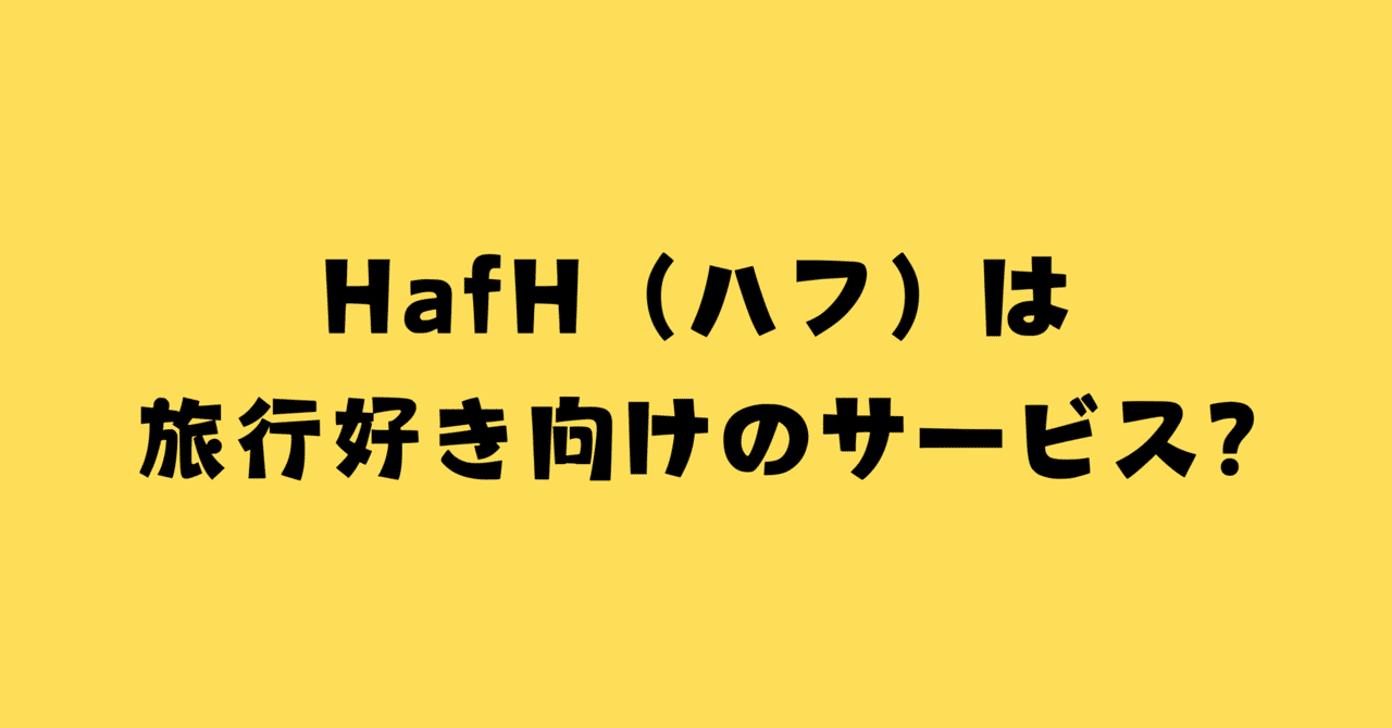 「HafH（ハフ）は旅行好き向けのサービスでしょ？」っていうバイアスを全面否定したい。｜Haruka