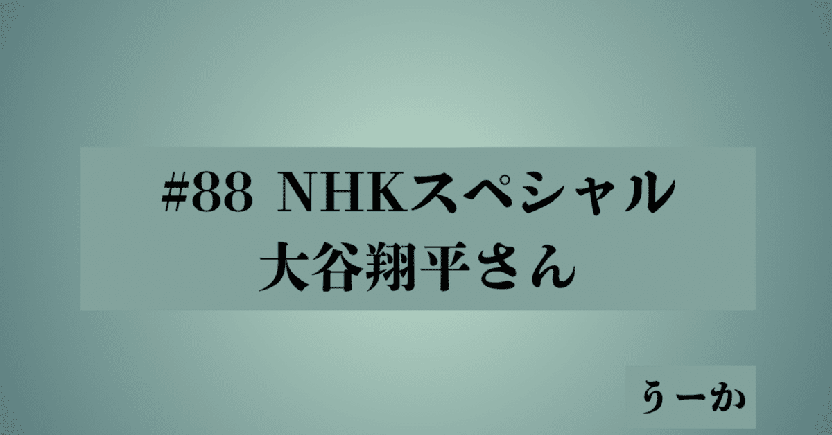 #88 NHKスペシャル 大谷翔平さん｜うーか@2児のパパ