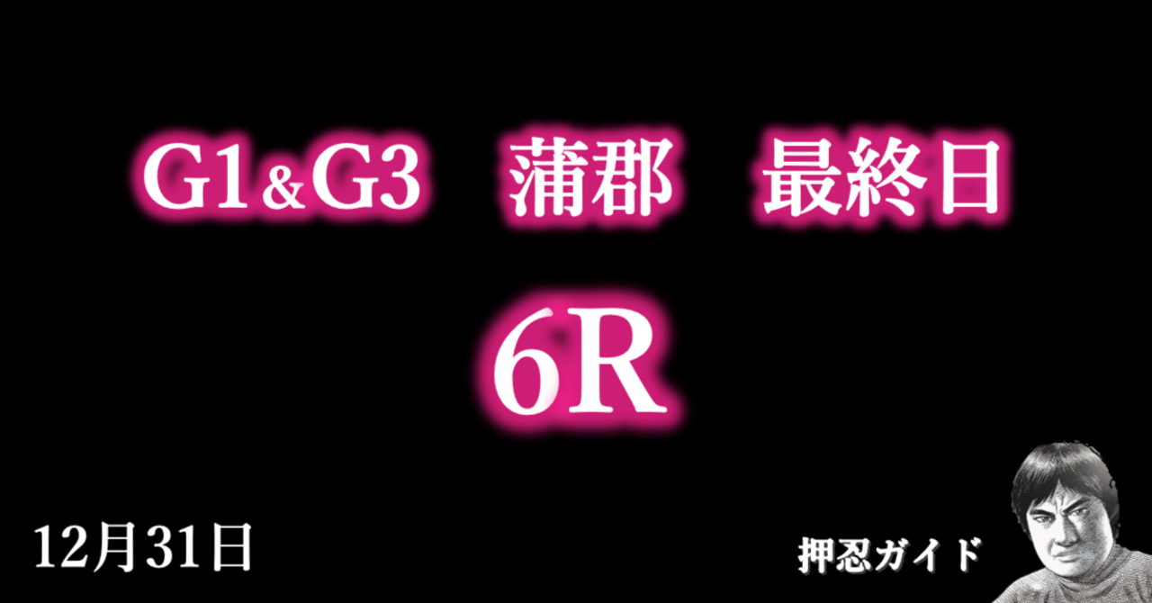 2024.12.31版｜G1＆G3蒲郡最終日｜6R｜直前予想｜押忍ガイド｜SH金寶（S H Kam Po）
