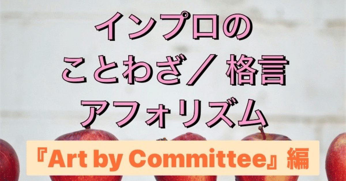 インプロのことわざ／格言／アフォリズム ~『Art by Committee』編（4/5）~｜へちゃっぷりん