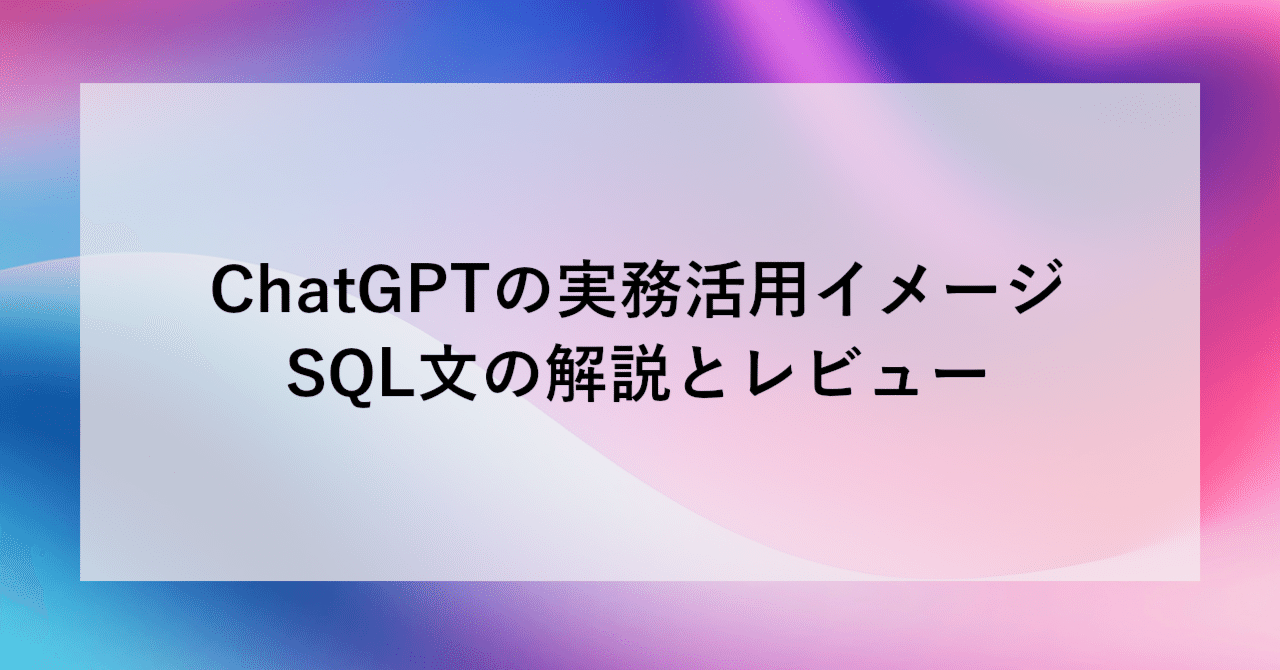 ChatGPTの実務活用イメージ：SQL文の解説とレビュー｜SHIFT Group 技術ブログ