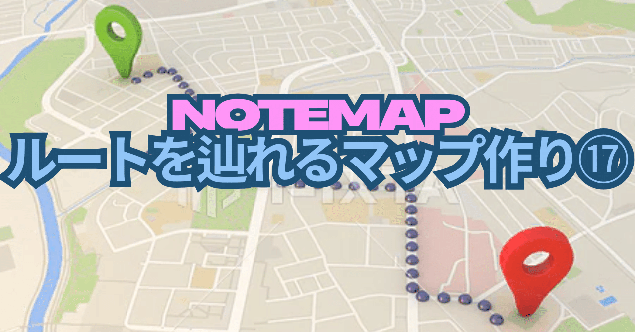 noteMap ルートを辿れるマップ作り⑰｜老後の生き方はプログラマ🎈