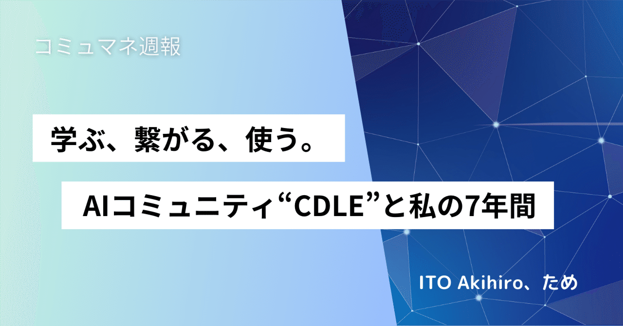 学ぶ、繋がる、使う。AIコミュニティ"CDLE”と私の7年間(コミュマネ週報#3)｜ため