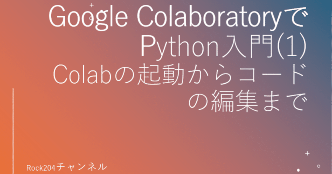 Google ColaboratoryでPython入門(1)/Colabの起動からコードの編集まで｜rock204
