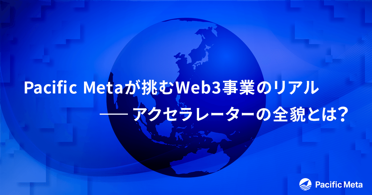 Pacific Metaが挑むWeb3事業のリアル── アクセラレーターの全貌とは？｜Pacific Meta