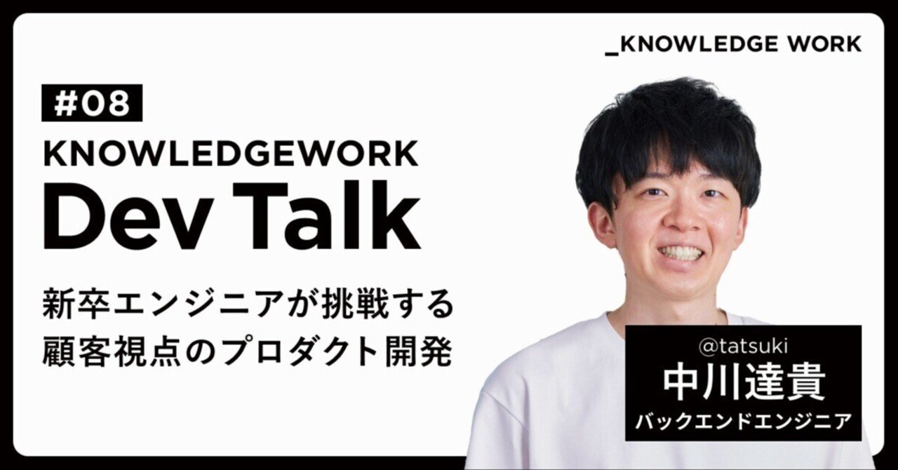 KNOWLEDGE WORK Dev Talk #08「新卒エンジニアが挑戦する顧客視点のプロダクト開発」 tatsuki｜Knowledge Work Developers Blog