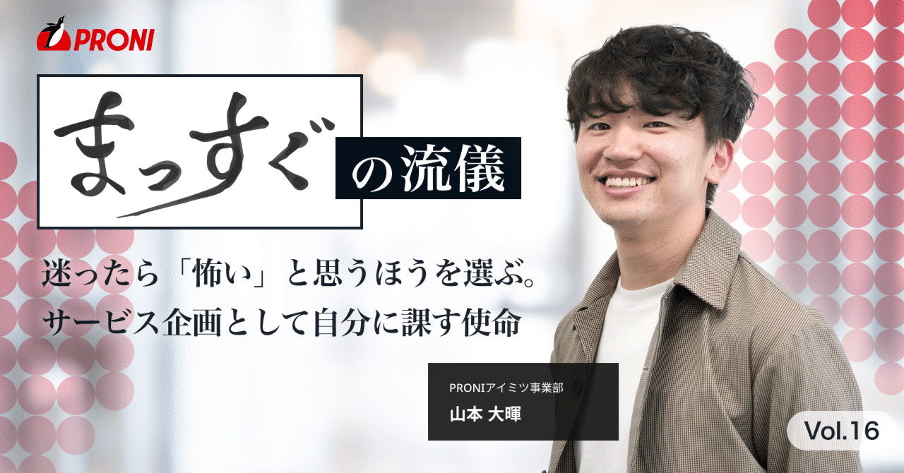 迷ったら「怖い」と思うほうを選ぶ。サービス企画として自分に課す使命【連載:まっすぐの流儀 vol.16】｜PRONI（プロニ）【公式】
