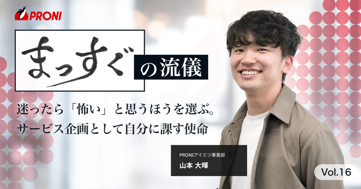 迷ったら「怖い」と思うほうを選ぶ。サービス企画として自分に課す使命【連載:まっすぐの流儀 vol.16】｜PRONI（プロニ）【公式】