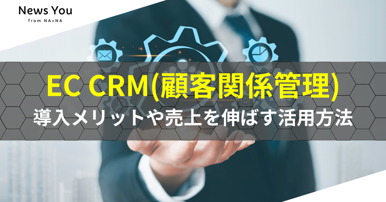 EC CRM(顧客関係管理)｜導入メリットや売上を伸ばす活用方法を解説｜News You｜NA×NA