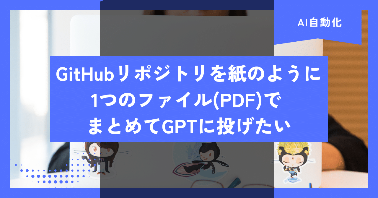 GitHubリポジトリの内容を 紙のように1つのファイル(PDF)or TXTで まとめてGPTに投げたい｜え17う｜Web4.0