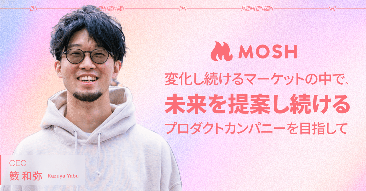 変化し続けるマーケットの中で、未来を提案し続けるプロダクトカンパニーを目指して｜Kazuya Yabu - Mosh, inc