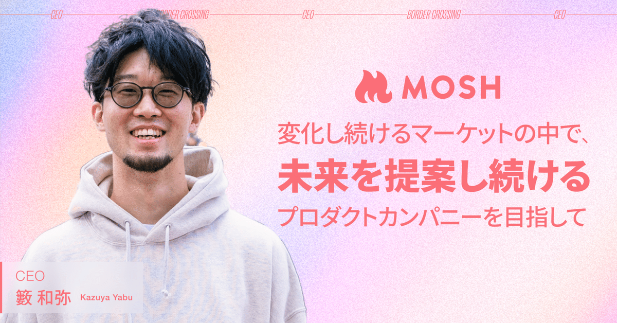 変化し続けるマーケットの中で、未来を提案し続けるプロダクトカンパニーを目指して｜Kazuya Yabu - Mosh, inc