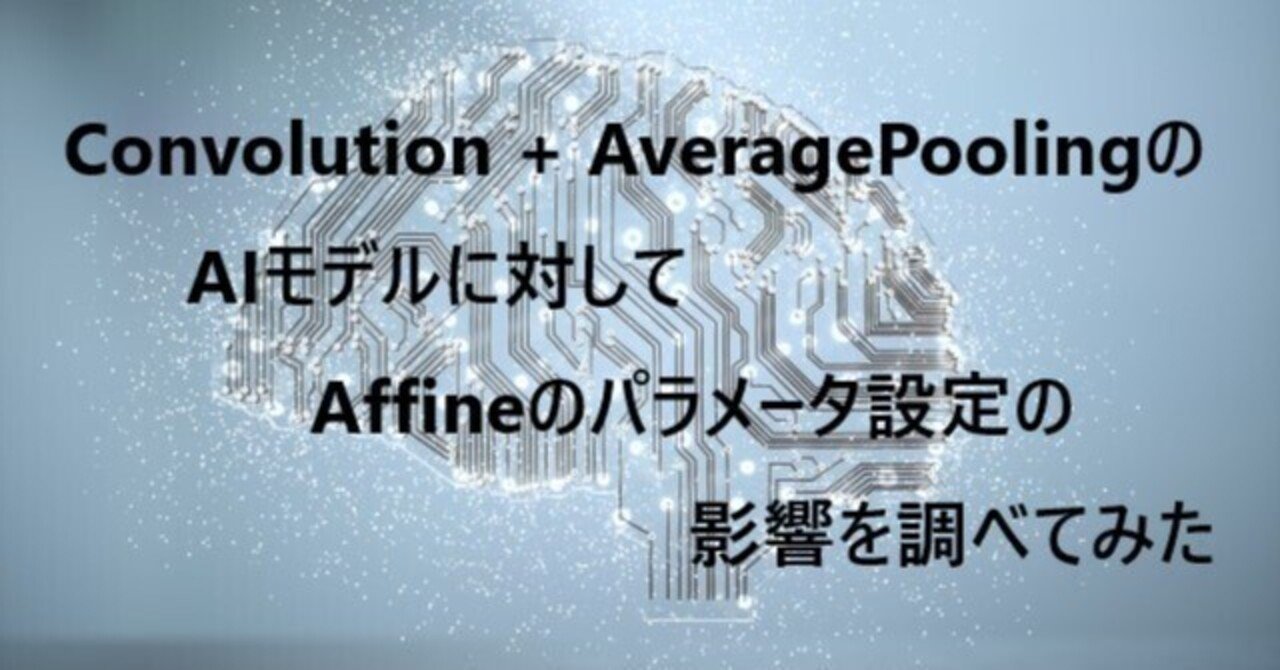 Convolution + AveragePoolingのAIモデルに対してAffineのパラメータ設定の影響を調べてみた｜日曜プログラマー