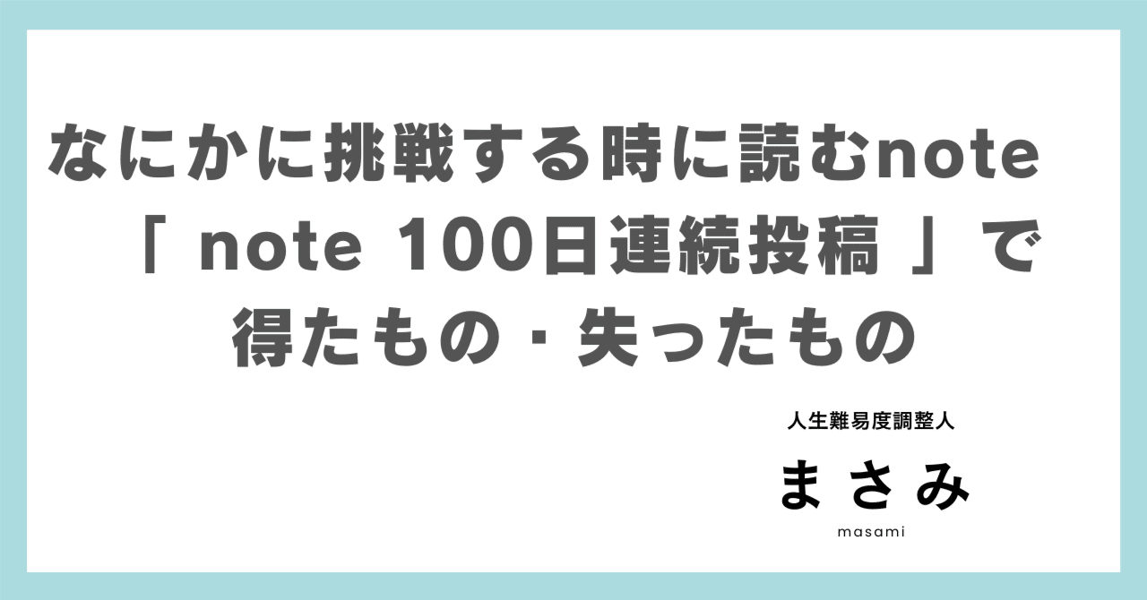 【なにかに挑戦する時に読むnote】 ～「 note 100日連続投稿 」で得たもの・失ったもの～｜まさみ【人生難易度調整人】～生きづらい人の人生を楽にする戦略アドバイザー