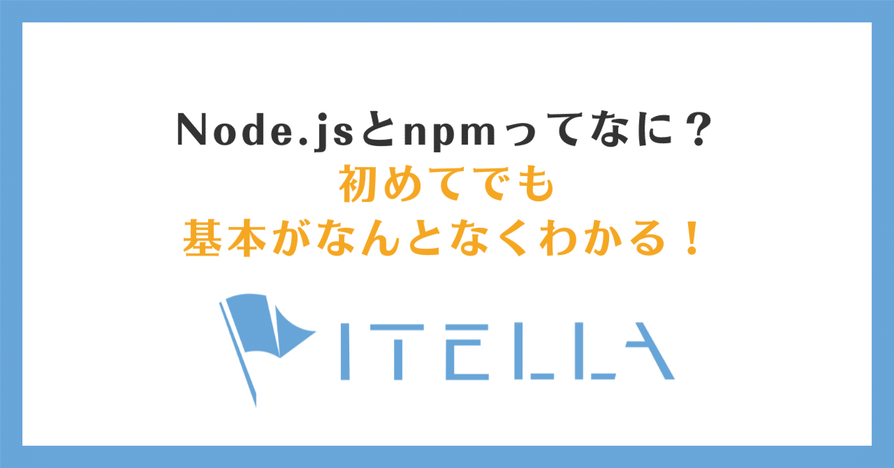 Node.jsとnpmってなに？初めてでも基本がなんとなくわかる！｜itella