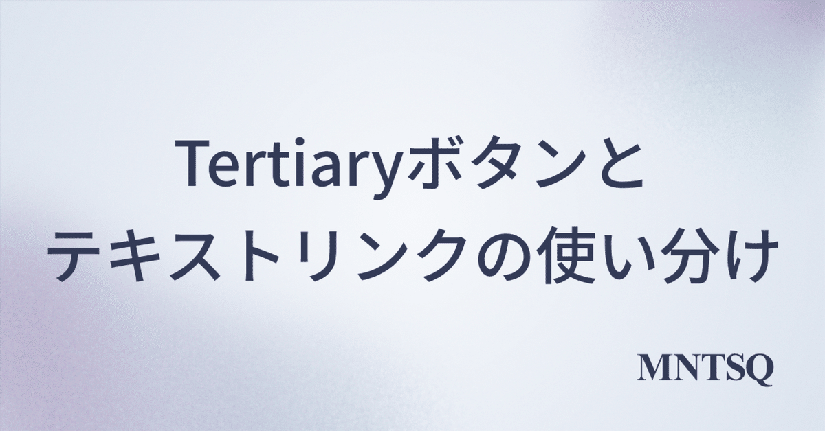 Tertiaryボタンとテキストリンクの使い分け｜UIデザインポリシー整理｜MNTSQ株式会社