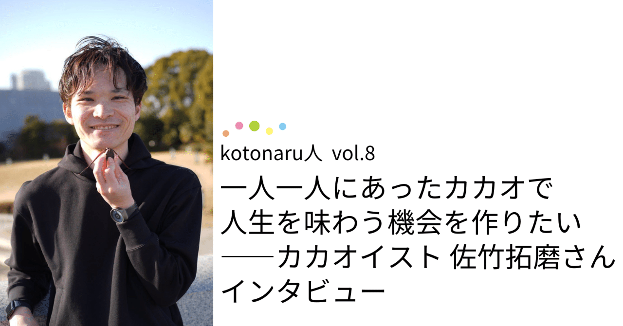 一人一人にあったカカオで人生を味わう機会を作りたい――カカオイスト 佐竹拓磨さんインタビュー｜kotonaru人