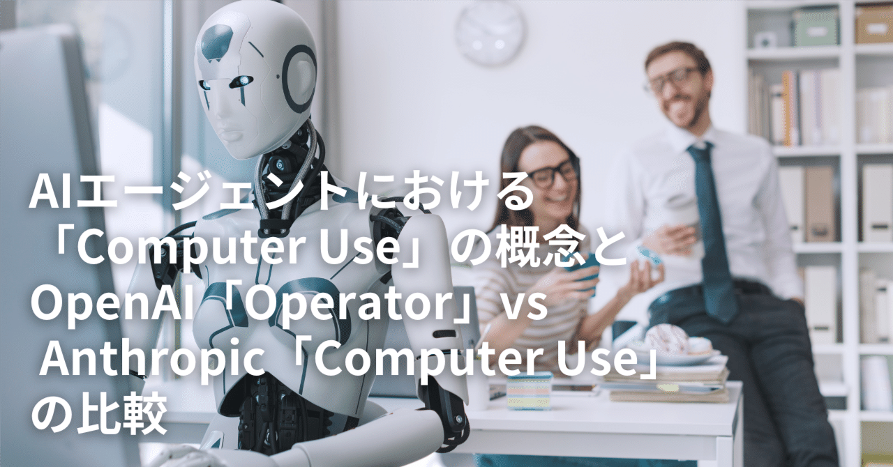 【最新情報】AIエージェントにおける「Computer Use」の概念とOpenAI「Operator」vs Anthropic「Computer Use」の比較｜STONEWEB x AI