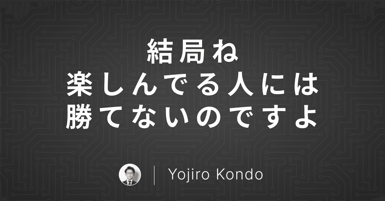 結局ね、楽しんでる人には勝てないのですよ｜Yojiro Kondo