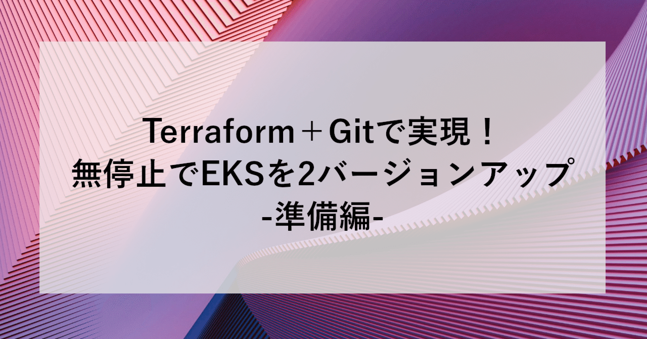 Terraform＋Gitで実現！無停止でEKSを2バージョンアップ-準備編-｜SHIFT Group 技術ブログ