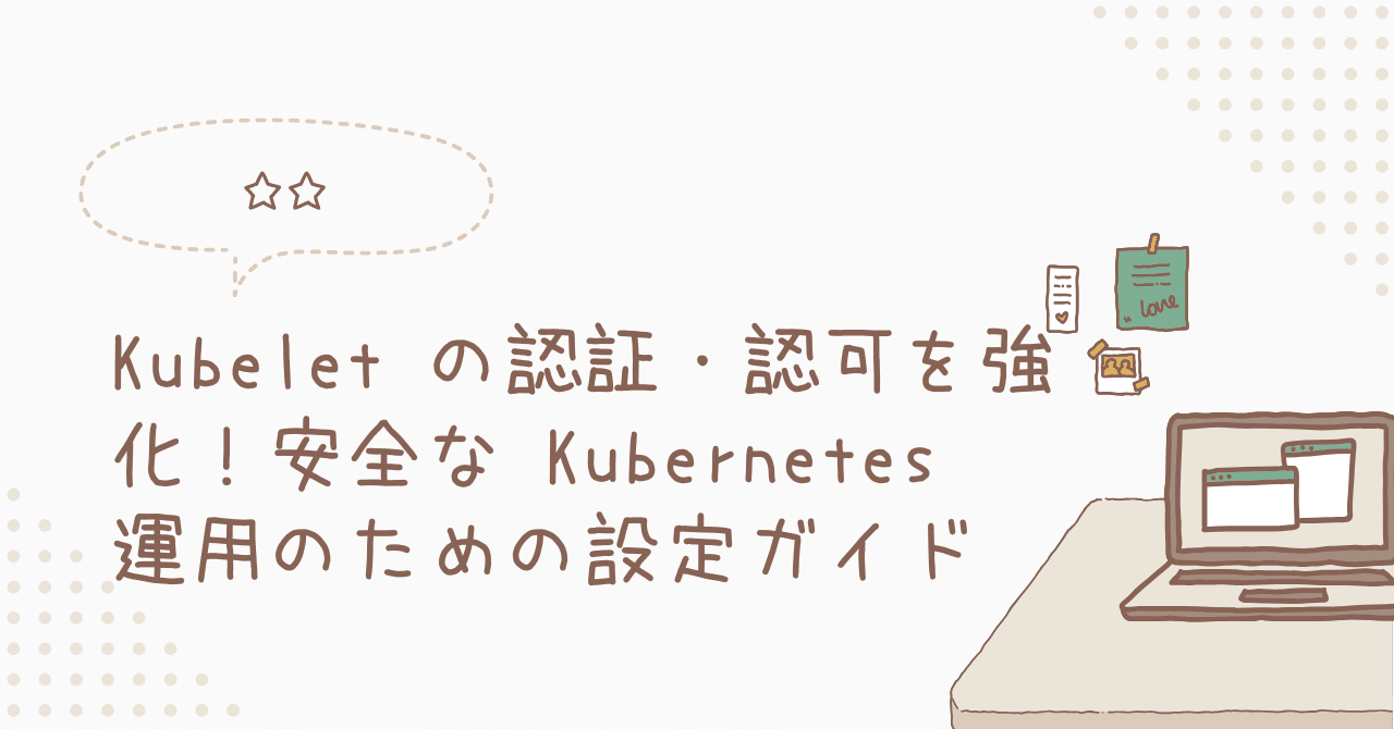 Kubelet の認証・認可を強化！安全な Kubernetes 運用のための設定ガイド｜toshi