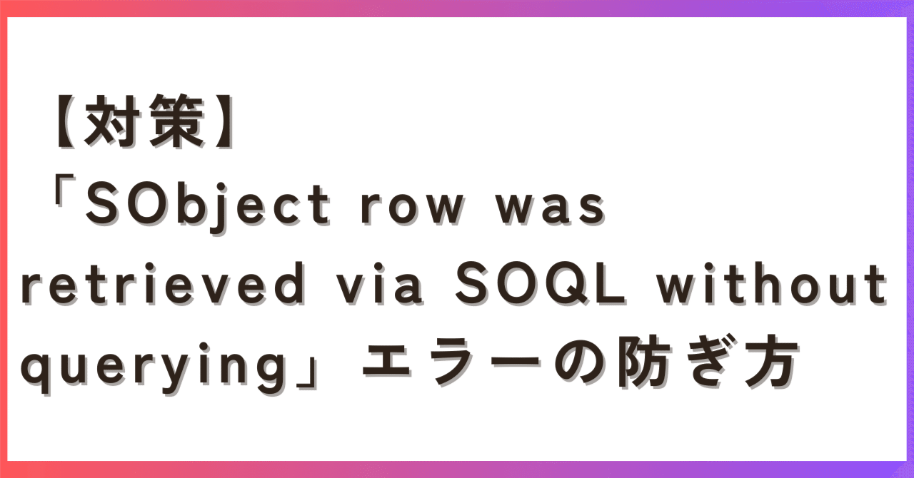 【対策】「SObject row was retrieved via SOQL without querying」エラーの防ぎ方｜田部井孝明＠Salesforceエンジニア