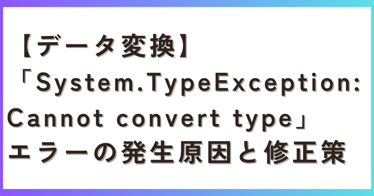 【データ変換】「System.TypeException: Cannot convert type」エラーの発生原因と修正策｜田部井孝明 ...