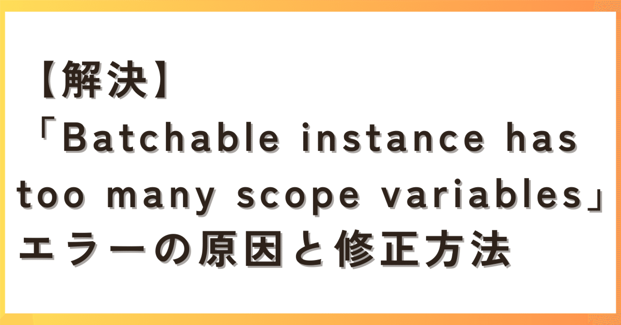 【解決】「Batchable instance has too many scope variables」エラーの原因と修正方法｜エフィナス