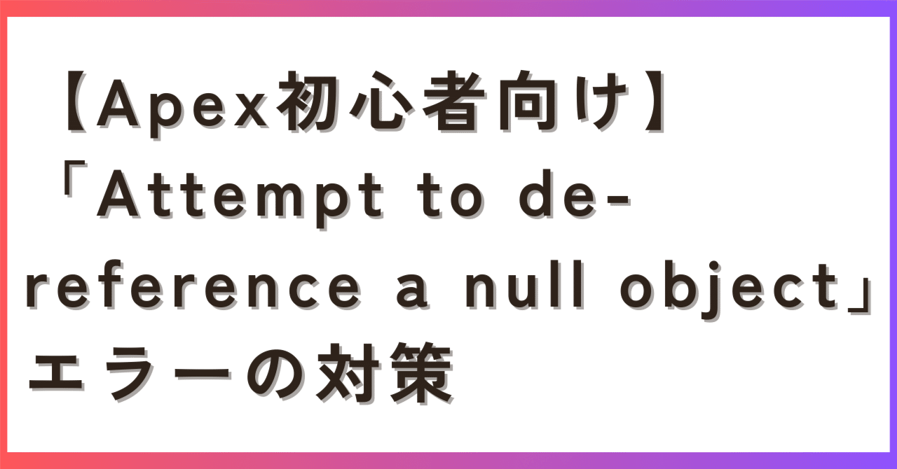 【Apex初心者向け】「Attempt to de-reference a null object」エラーの対策｜田部井孝明＠Salesforceエンジニア
