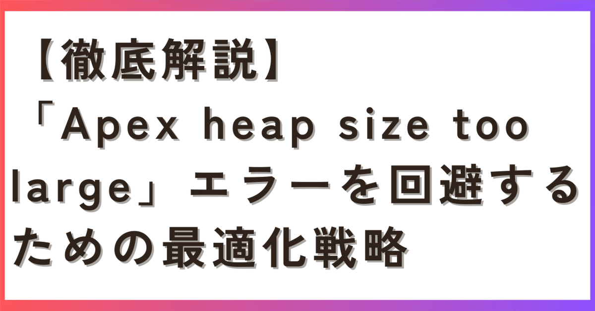 【徹底解説】「Apex heap size too large」エラーを回避するための最適化戦略｜田部井孝明＠Salesforceエンジニア