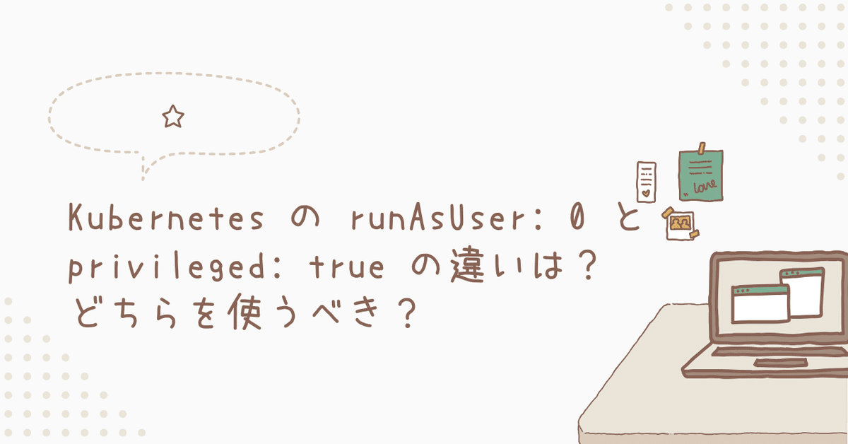 Kubernetes の runAsUser: 0 と privileged: true の違いは？どちらを使うべき？｜toshi