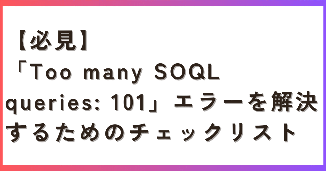 【必見】「Too many SOQL queries: 101」エラーを解決するためのチェックリスト｜田部井孝明＠Salesforceエンジニア