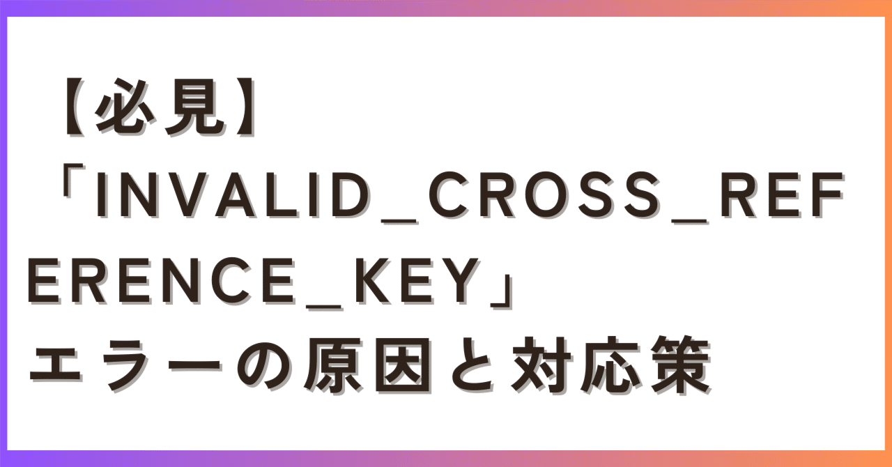 【必見】「INVALID_CROSS_REFERENCE_KEY」エラーの原因と対応策｜田部井孝明＠Salesforceエンジニア