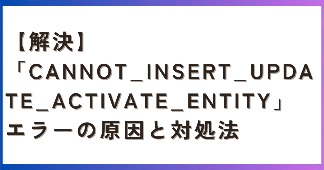 【解決】「CANNOT_INSERT_UPDATE_ACTIVATE_ENTITY」エラーの原因と対処法｜田部井孝明＠Salesforceエンジニア