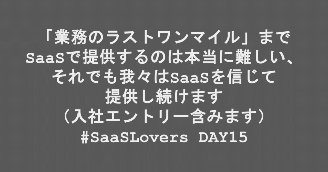 「業務のラストワンマイル」までSaaSで提供するのは本当に難しい、それでも我々はSaaSを信じて提供し続けます（入社エントリー含みます）#SaaSLovers DAY15｜ごとう