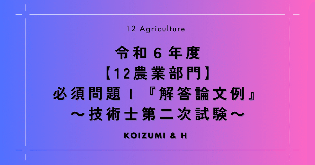 R06【12農業部門】必須問題Ⅰ『解答論文例』- 技術士第二次試験 -｜小泉士郎🎈｜技術士(建設・総監部門)×セルフケア×リサーチャー｜フォロバ100🔄