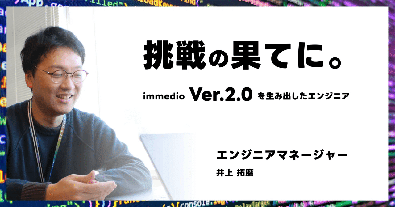 挑戦の果てに。「immedio Ver. 2.0」を生み出したエンジニア｜株式会社immedio公式