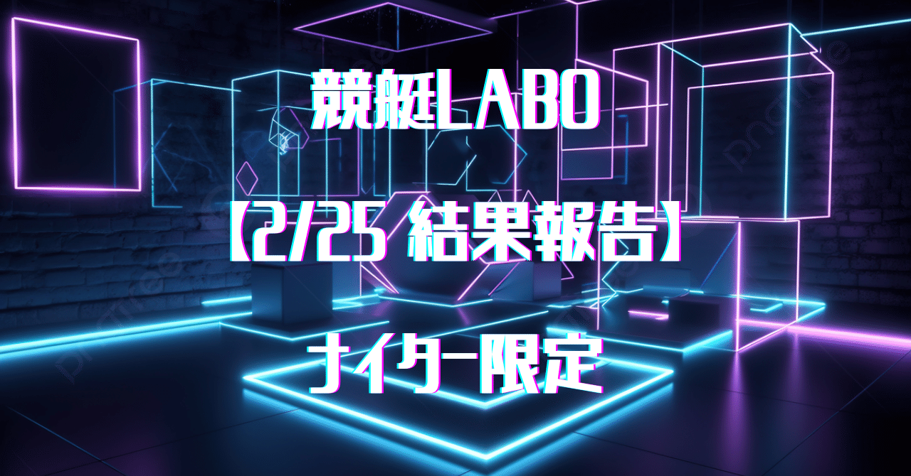 競艇LABO【2/25 結果報告】ナイター限定｜競艇LABO[3連単4点攻略]