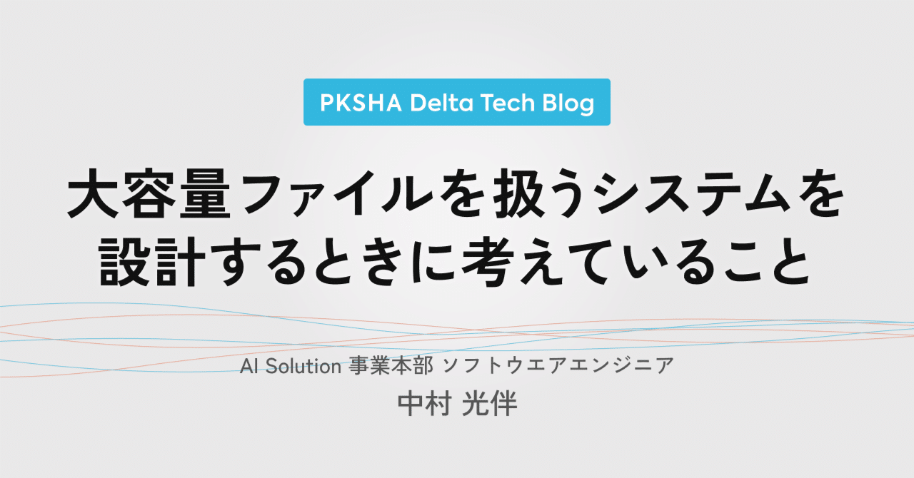大容量ファイルを扱うシステムを設計するときに考えていること｜PKSHA Delta