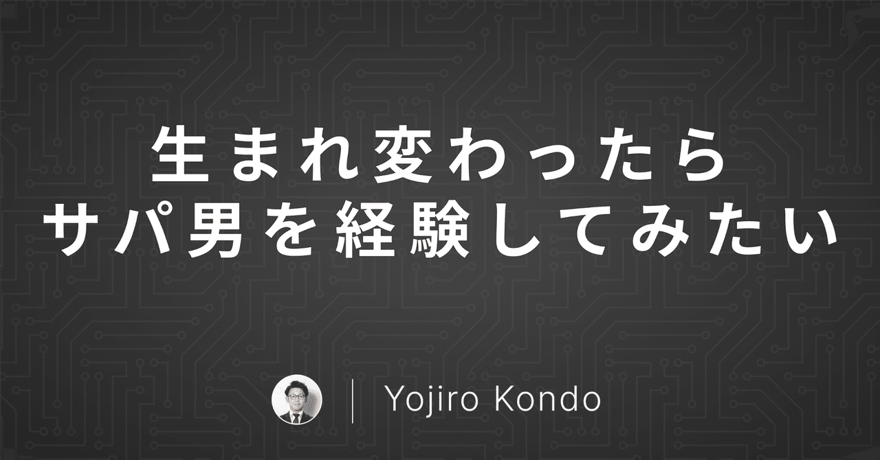 生まれ変わったら、サパ男を経験してみたい｜Yojiro Kondo