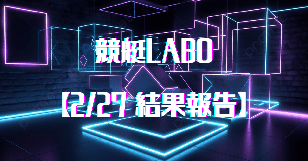競艇LABO【2/27 結果報告】｜競艇LABO[3連単4点攻略]
