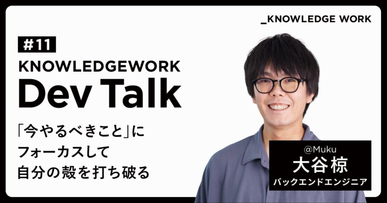 KNOWLEDGE WORK Dev Talk #11「『今やるべきこと』にフォーカスして自分の殻を打ち破る」Muku｜Knowledge Work Developers Blog