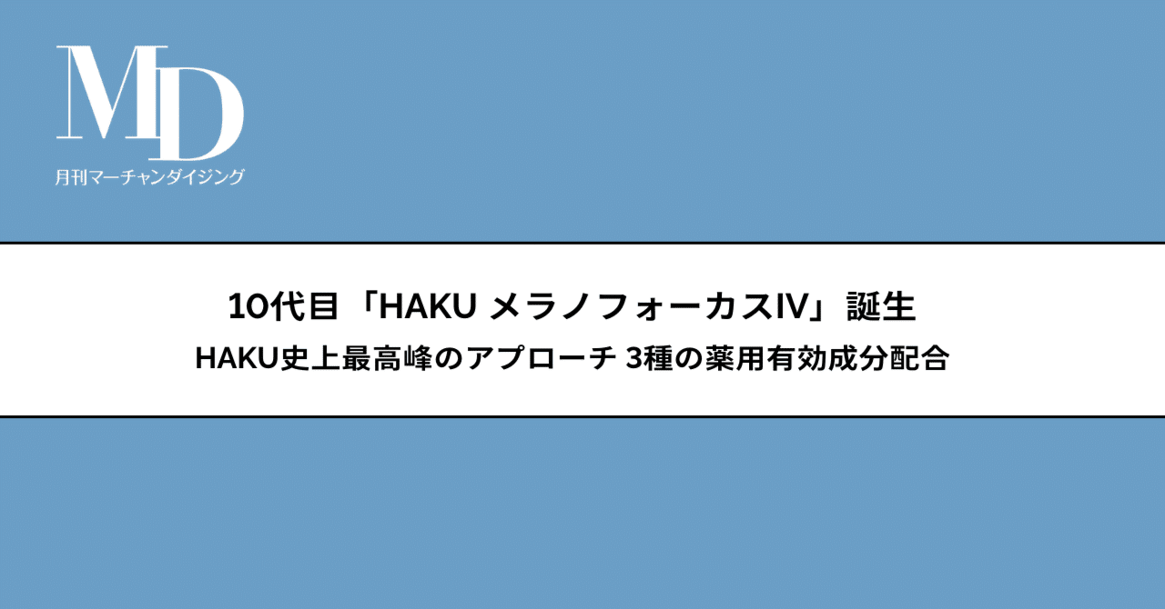 [HAKU]史上最高峰のアプローチ 3種の薬用有効成分配合]10代目「HAKU メラノフォーカスIV」誕生[PR]｜MD NEXT