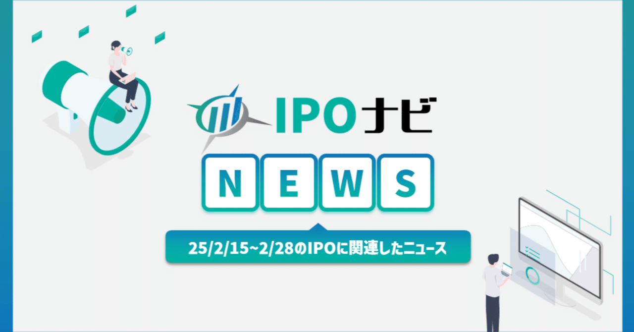 【IPOナビ】IPOを目指すうえで知っておくべきニュース(25/2/15~25/2/28)｜IPOナビ公式