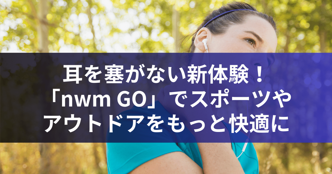 耳を塞がない新体験！「nwm GO」でスポーツやアウトドアをもっと快適に｜y-kishioka
