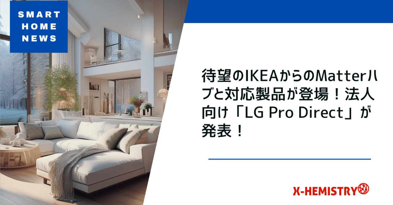 待望のIKEAからのMatterハブと対応製品が登場！法人向け「LG Pro Direct」が発表！｜X-HEMISTRY inc.