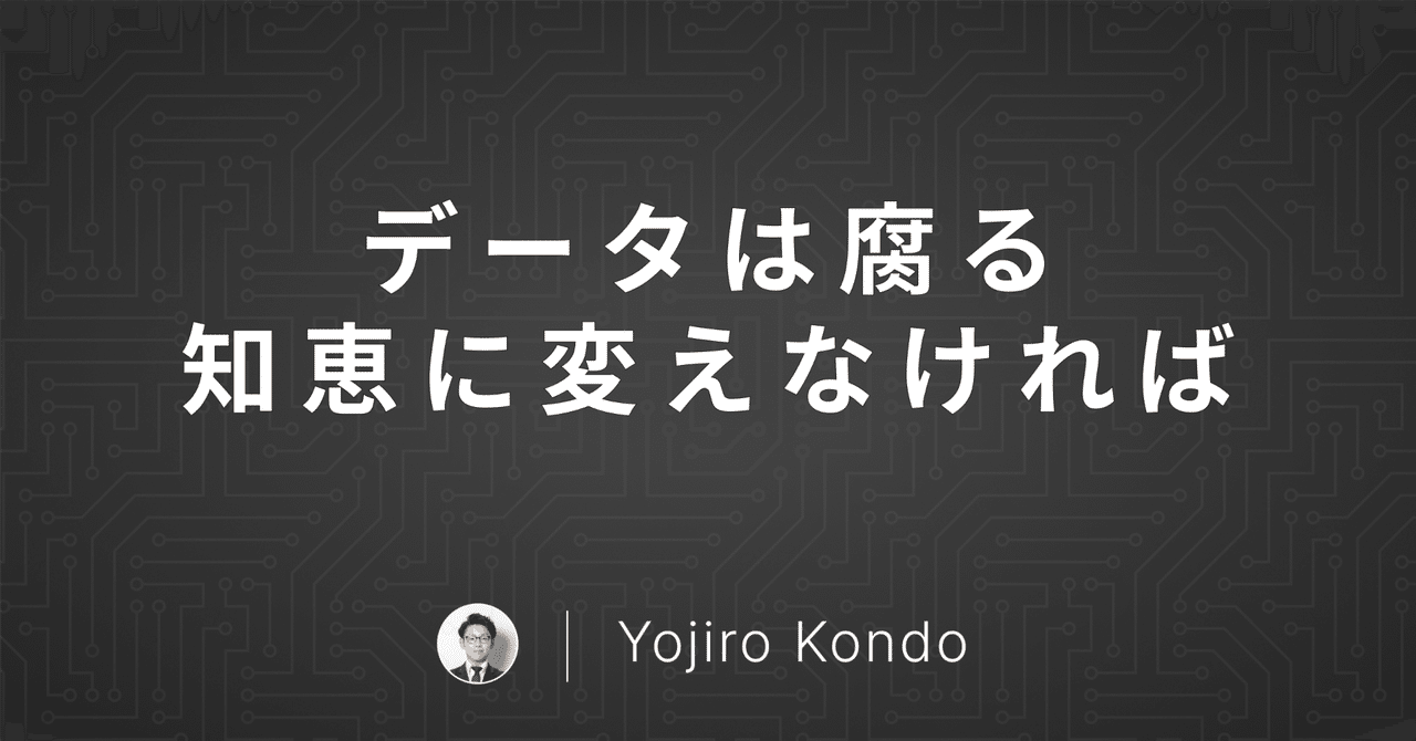 データは腐る、知恵に変えなければ｜Yojiro Kondo
